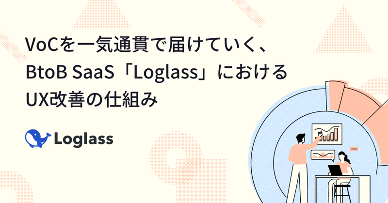 VoCを一気通貫で届けていく、BtoB SaaS「Loglass」におけるUX改善の仕組み | 株式会社ログラス