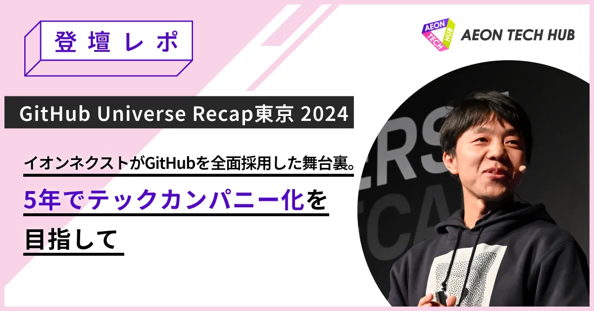 イオンネクストがGitHubを全面採用した舞台裏。5年でテックカンパニー化を目指して-GitHub Universe Recap東京 2024登壇レポート | イオンネクスト株式会社