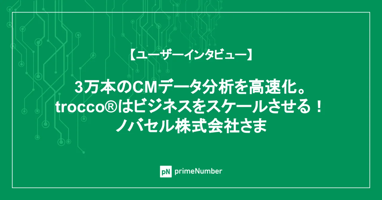 【ユーザーインタビュー】3万本のCMデータ分析を高速化。trocco®はビジネスをスケールさせる！ノバセル株式会社さま | 株式会社primeNumber